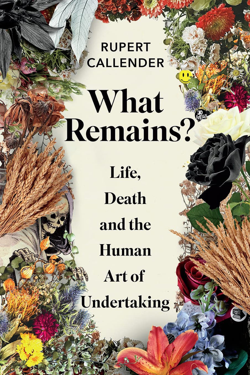 What Remains? Life, Death and the Human Art of Undertaking; Rupert Cal ...